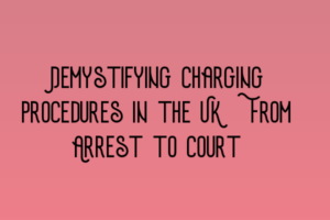 Demystifying Charging Procedures in the UK: From Arrest to Court ...