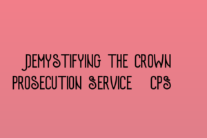 Demystifying the Crown Prosecution Service (CPS) - Navigating Criminal ...