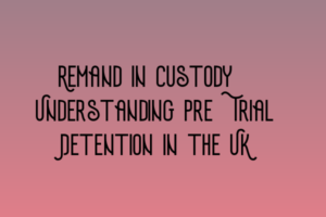 Remand in Custody: Understanding Pre-Trial Detention in the UK ...