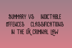 Summary vs. Indictable Offences: Classifications in the UK Criminal Law ...