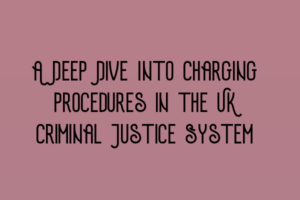 A Deep Dive Into Charging Procedures in the UK Criminal Justice System - Navigating Criminal Law ...