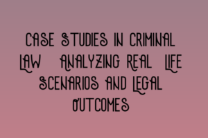 Case Studies in Criminal Law: Analyzing Real-Life Scenarios and Legal ...