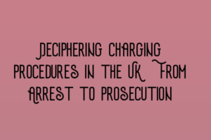 Deciphering Charging Procedures in the UK: From Arrest to Prosecution ...
